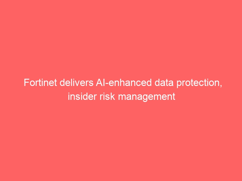 Fortinet launches FortiDLP for comprehensive insider risk management ...
