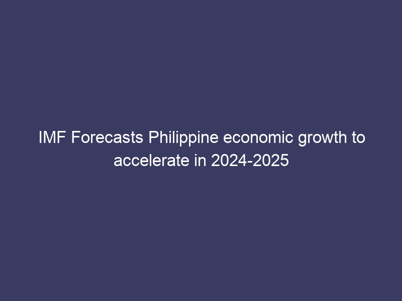 IMF Forecasts Philippine economic growth to accelerate in 2024-2025