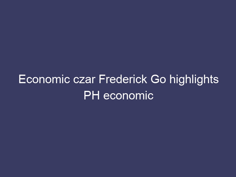 Economic czar Frederick Go highlights PH economic progress